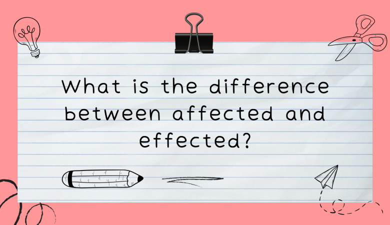 Understanding the Difference Between "Affected" and "Effected ...